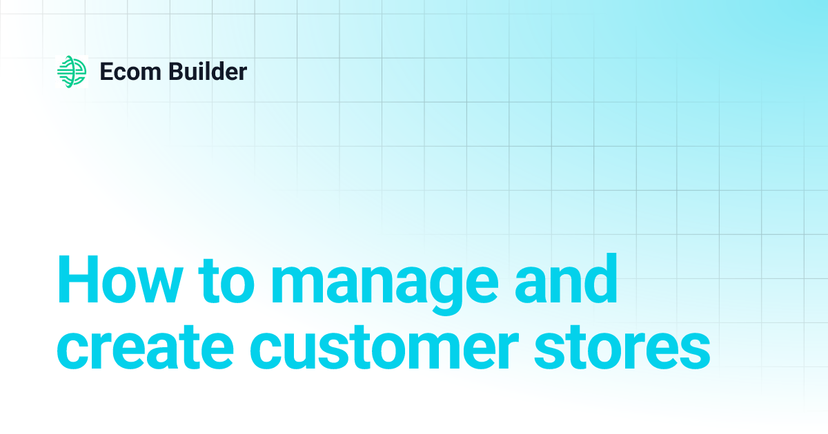 How to manage and create customer stores | Ecom Builder